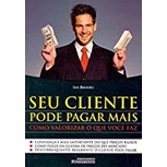 Seu Cliente Pode Pagar Mais ( Como Valorizar o que Você Faz ) autor Ian ...