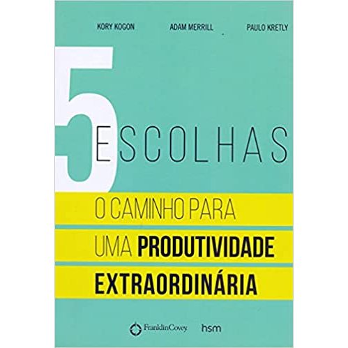 5 Escolhas O Caminho para uma Produtividade Extraordinária - Kory Kogon ...