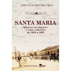Santa Maria Quatro Revoluções e uma Rebelião de 1893 a 1932 autor Apio ...
